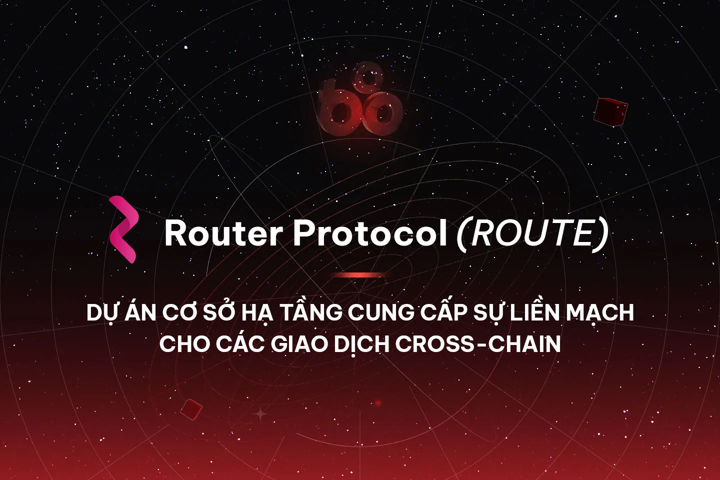 Router Protocol (ROUTE) - Dự án cơ sở hạ tầng cung cấp sự liền mạch cho các giao dịch Cross-chain