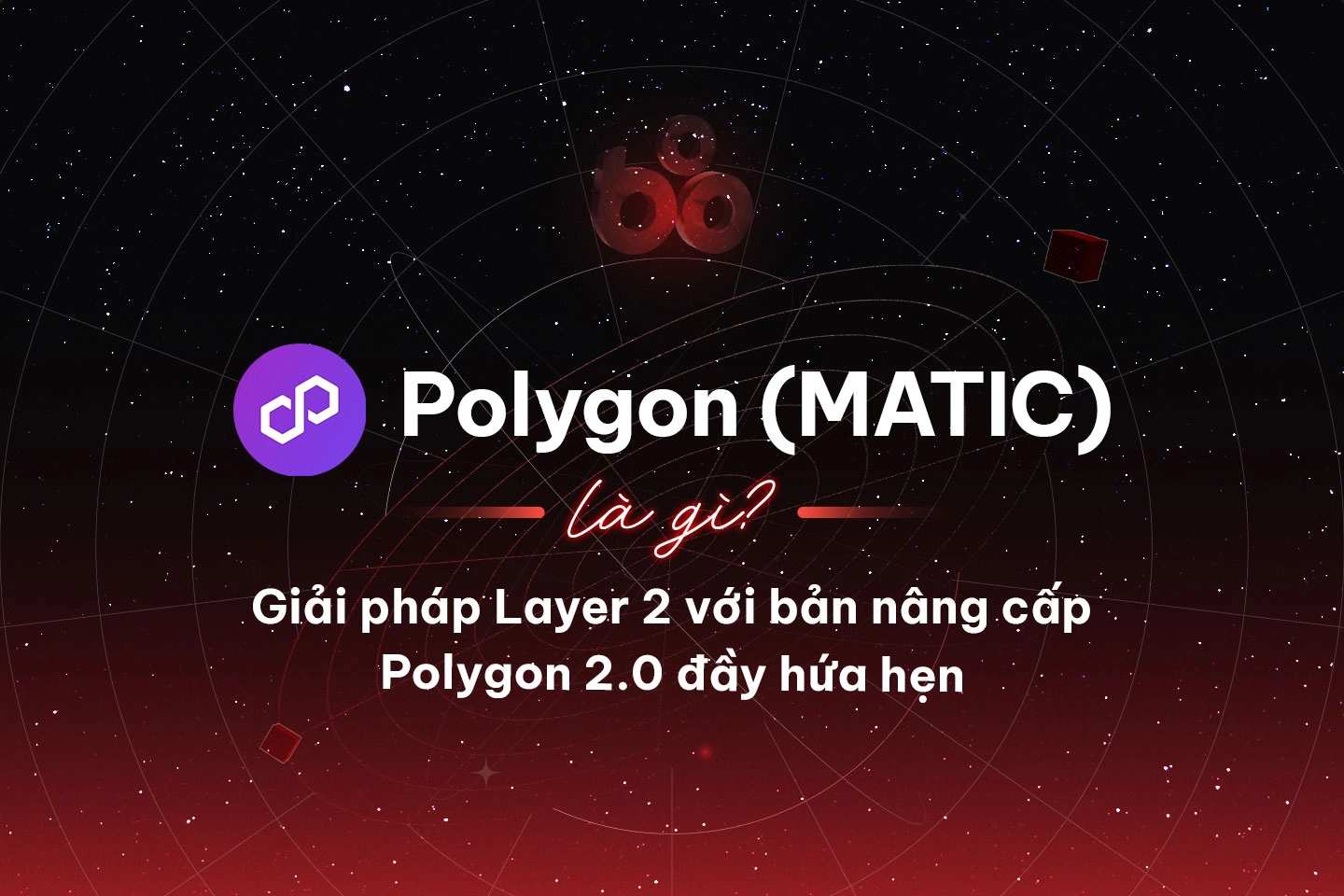 Polygon (MATIC) là gì? Giải pháp Layer 2 với bản nâng cấp Polygon 2.0 đầy hứa hẹn