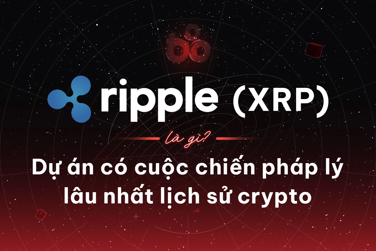 Ripple (XRP) - Dự án có cuộc chiến pháp lý lâu nhất lịch sử crypto
